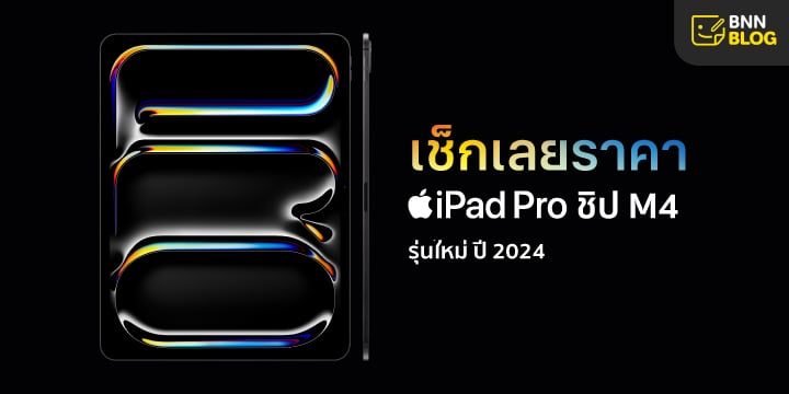 iPad Pro ชิป M4 รุ่นใหม่ 2024 ราคาเท่าไหร่บ้าง เช็คเลย BNN Blog